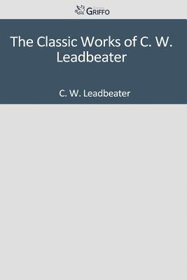 The Classic Works of C. W. Leadbeater by Charles W. Leadbeater | Goodreads