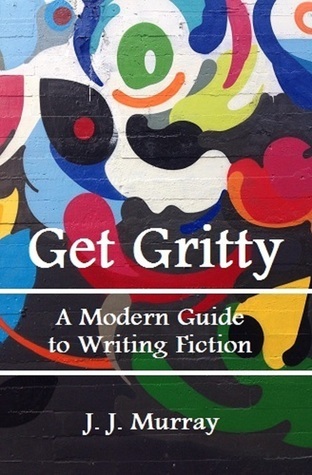 Get Gritty: A Modern Guide to Writing Fiction by J.J. Murray | Goodreads