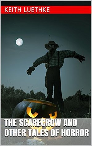 The Scarecrow and Other Tales of Horror by Keith Luethke | Goodreads