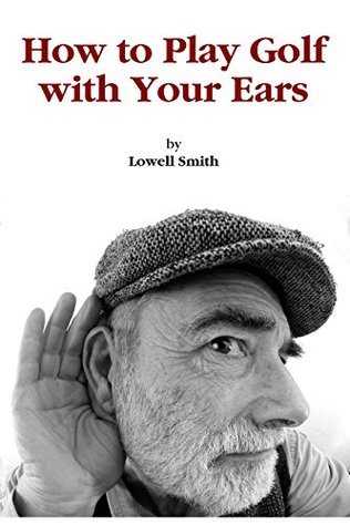 How To Play Golf with Your Ears by Lowell Smith | Goodreads