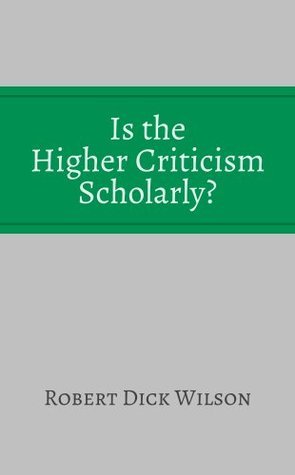 Is the Higher Criticism Scholarly? by Robert Dick Wilson | Goodreads