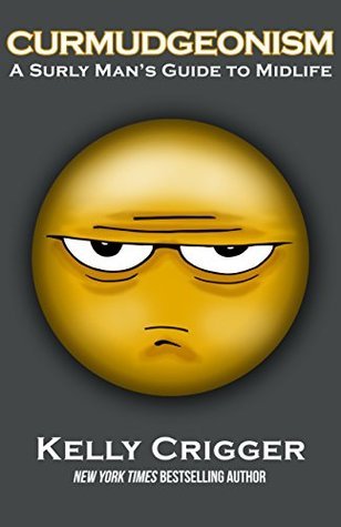 Curmudgeonism: A Surly Man's Guide to Midlife by Kelly Crigger | Goodreads