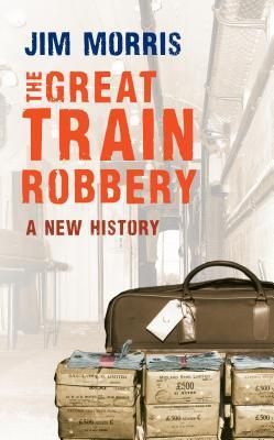 The Great Train Robbery: A New History by Jim Morris | Goodreads