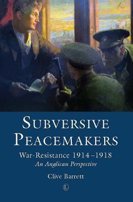 Subversive Peacemakers: War-Resistance 1914-1918: an Anglican ...