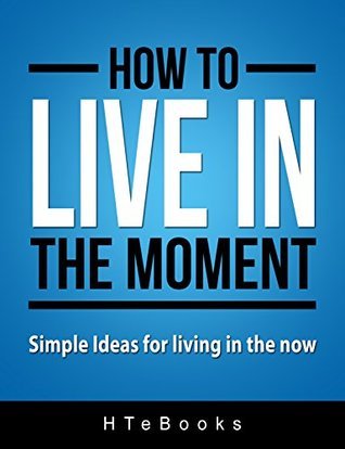 How To Live In The Moment ("How To" Books) by HTeBooks | Goodreads