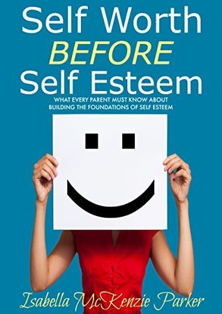 Self Worth BEFORE Self Esteem: What Every Parent MUST Know About Building The Foundations of ...