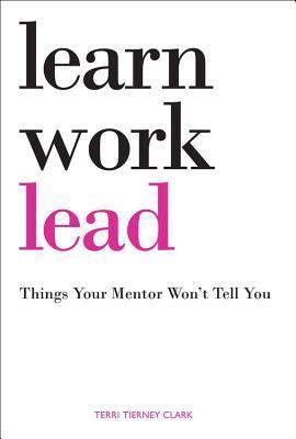 Learn, Work, Lead- Things Your Mentor Won't Tell You by Terri Tierney ...