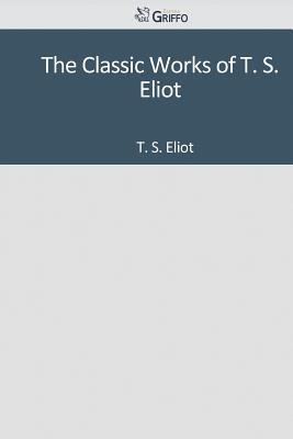 The Classic Works of T. S. Eliot by T.S. Eliot | Goodreads