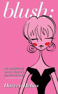 Blush: the unbelievably absurd diary of a gay beauty junkie by Harvey ...