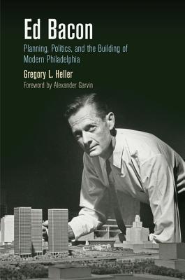 Ed Bacon: Planning, Politics, and the Building of Modern Philadelphia ...