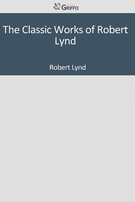 The Classic Works of Robert Lynd by Robert Lynd | Goodreads