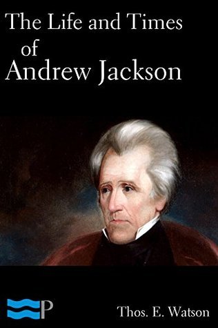 The Life and Times of Andrew Jackson by Thomas E. Watson | Goodreads