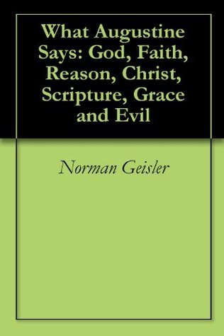 What Augustine Says: God, Faith, Reason, Christ, Scripture, Grace and ...