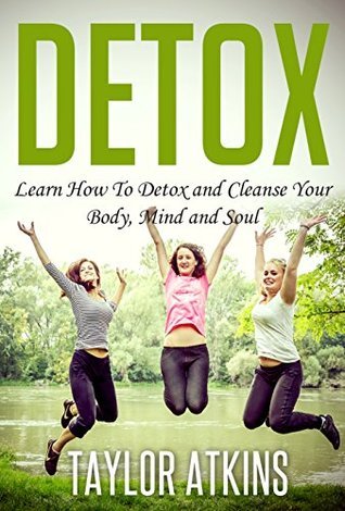 Detox: Learn To Detox And Cleanse Your Mind, Body, And Soul! by Taylor ...