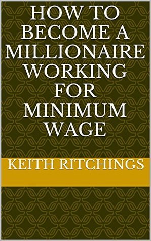 HOW TO BECOME A MILLIONAIRE working for minimum wage by Keith Ritchings ...