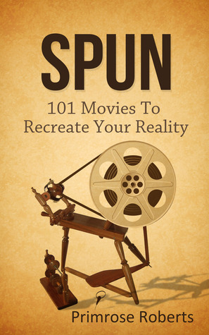 Spun: 101 Movies to Recreate Your Reality by Primrose Roberts | Goodreads