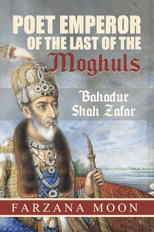 Poet Emperor of the last of the Moghuls: Bahadur Shah Zafar by Farzana ...