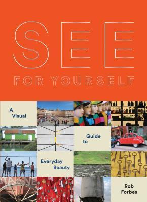 See for Yourself: A Visual Guide to Everyday Beauty by Rob Forbes ...