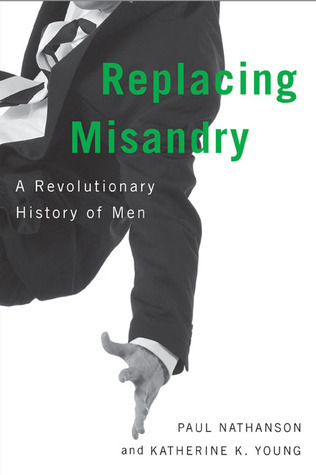Replacing Misandry: A Revolutionary History of Men by Paul Nathanson ...