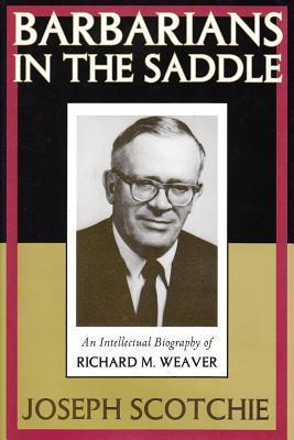 Barbarians in the Saddle: Intellectual Biography of Richard M. Weaver by Joseph A. Scotchie ...