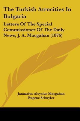 The Turkish Atrocities in Bulgaria: Letters of the Special Commissioner ...