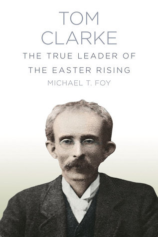 Tom Clarke: The True Leader of the Easter Rising by Michael T. Foy ...