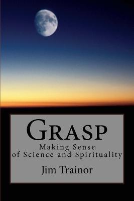 Grasp: Making Sense of Science and Spirituality by Jim Trainor | Goodreads