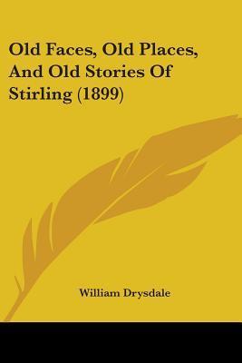Old Faces, Old Places, And Old Stories Of Stirling by William Drysdale ...