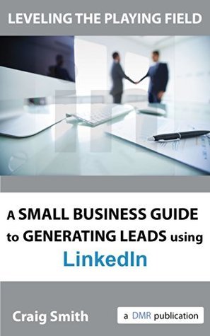 A Small Business Guide to Generating Leads on LinkedIn: Leveling the Playing Field by Craig P ...