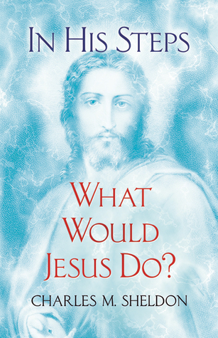In His Steps: What Would Jesus Do? by Charles Monroe Sheldon | Goodreads
