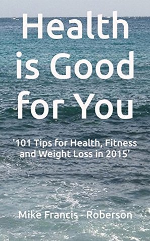 Health is Good For You: '101 Tips for Health, Fitness and Weight Loss ...
