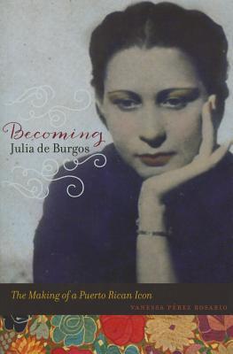 Becoming Julia de Burgos: The Making of a Puerto Rican Icon by Vanessa ...