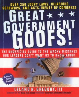 Great Government Goofs: Over 350 Loopy Laws, Hilarious Screw-Ups and ...