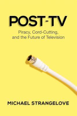 Post-TV: Piracy, Cord-Cutting, and the Future of Television by Michael ...