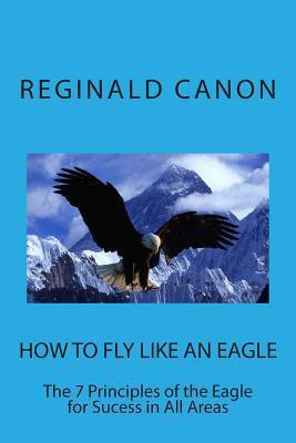 How To Fly Like An Eagle: The 7 Principles of the Eagle for Sucess in ...