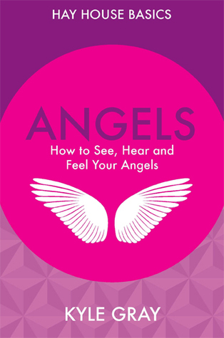 Angels: How to See, Hear and Feel Your Angels by Kyle Gray | Goodreads