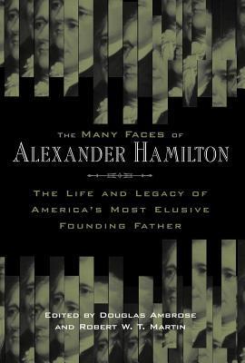 The Many Faces of Alexander Hamilton: The Life and Legacy of America's ...