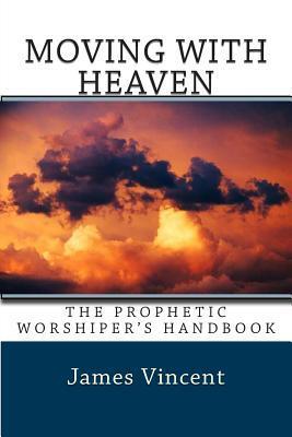 Moving With Heaven: The Prophetic Worshiper's Handbook by James Vincent ...
