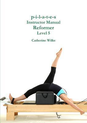 p-i-l-a-t-e-s Instructor Manual Reformer Level 5 by Catherine Wilks ...