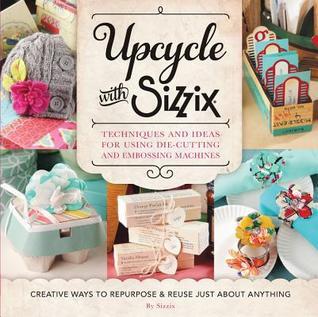Upcycle with Sizzix: Techniques and Ideas for using Sizzix Die-Cutting ...