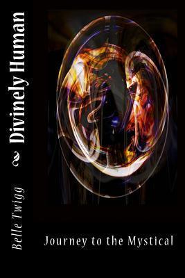 Divinely Human: Journey to the Mystical by Belle Twigg | Goodreads