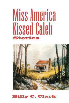 Miss America Kissed Caleb: Stories by Billy C. Clark | Goodreads