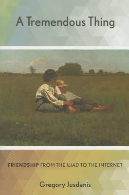 A Tremendous Thing: Friendship from the "Iliad" to the Internet by ...