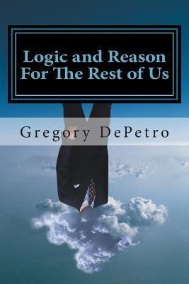 Logic and Reason For The Rest of Us: A Guide to Peace Through Truth by Gregory DePetro | Goodreads