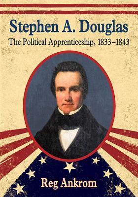 Stephen A. Douglas: The Political Apprenticeship, 1833-1843 by Reg ...