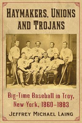 The Haymakers, Unions and Trojans of Troy, New York: Big-Time Baseball ...