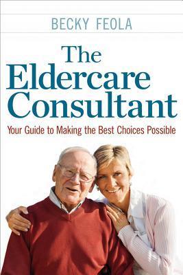 The Eldercare Consultant: Your Guide to Making the Best Choices Possible by Becky Feola | Goodreads