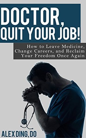Doctor, Quit Your Job!: How to Leave Medicine, Change Careers, and ...
