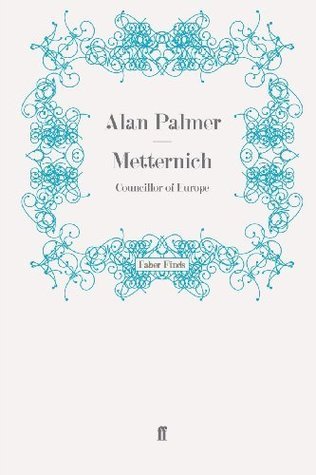 Metternich: Councillor of Europe by Alan Warwick Palmer | Goodreads