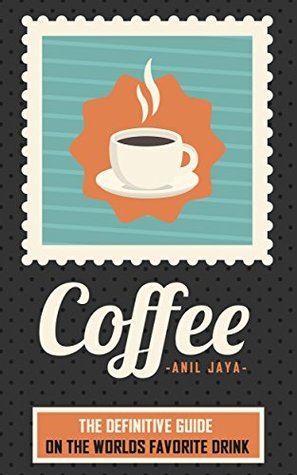 Coffee: The Definitive Guide On the Worlds Favorite Drink by Anil Jaya ...